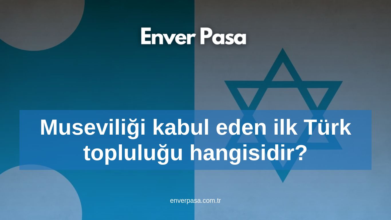 Museviliği kabul eden ilk Türk topluluğu hangisidir? – Enver Paşa Museviliği kabul eden ilk Türk topluluğu hangisidir? – Enver Paşa